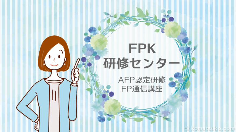 【FPK研修センター】AFP認定研修 / ファイナンシャル・プランナー講座 | コマツコの【FP / AFP】合格ガイド