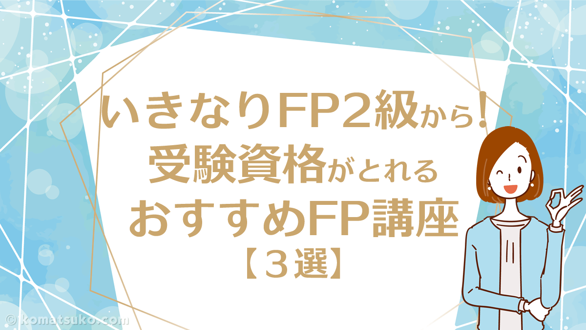 〈2023年〉いきなりFP2級から！受験資格がとれる、おすすめFP講座【3選】 | コマツコの【FP / AFP】合格ガイド